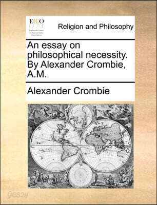 An essay on philosophical necessity. By Alexander Crombie, A.M. - 예스24