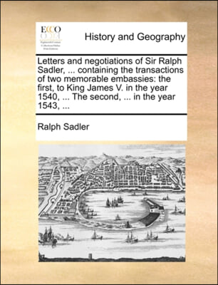 Letters and Negotiations of Sir Ralph Sadler, ... Containing the ...