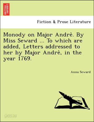 Monody on Major Andre . by Miss Seward ... to Which Are Added, Letters ...