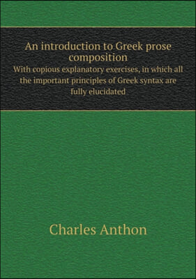 An introduction to Greek prose composition With copious explanatory ...