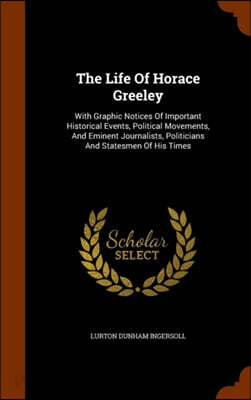 The Life Of Horace Greeley: With Graphic Notices Of Important ...