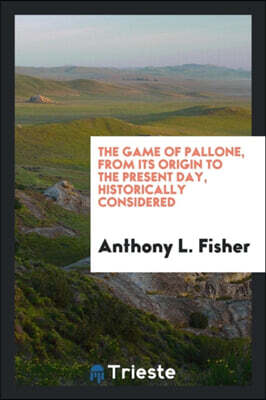 The Game of Pallone, from Its Origin to the Present Day, Historically ...