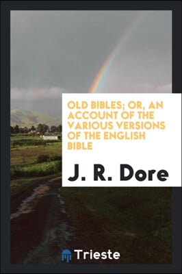 Old Bibles; Or, an Account of the Various Versions of the English Bible ...