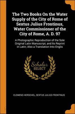 The Two Books on the Water Supply of the City of Rome of Sextus Julius ...