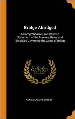 Bridge Abridged: A Comprehensive and Concise Statement of the Maxims ...