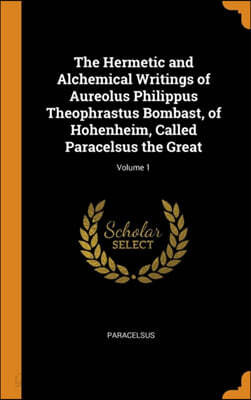 The Hermetic and Alchemical Writings of Aureolus Philippus Theophrastus ...