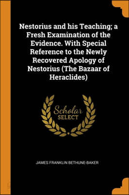 Nestorius and his Teaching; a Fresh Examination of the Evidence. With ...