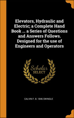 Elevators, Hydraulic and Electric; a Complete Hand Book ... a Series of ...