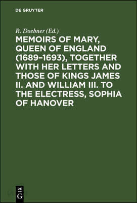 Memoirs of Mary, Queen of England (1689-1693), Together with Her ...