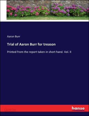Trial of Aaron Burr for treason: Printed from the report taken in short ...