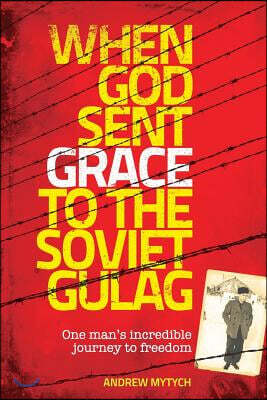 When God Sent Grace to the Soviet Gulag: One Man's Incredible Journey ...