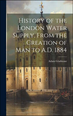 History of the London Water Supply, From the Creation of Man to A.D ...