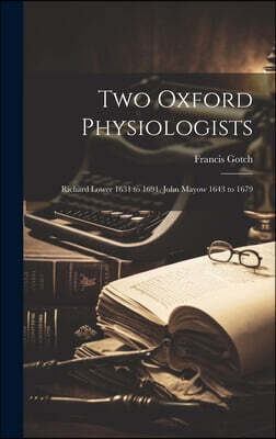 Two Oxford Physiologists: Richard Lower 1631 to 1691, John Mayow 1643 ...