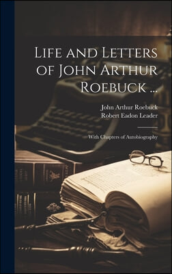 Life and Letters of John Arthur Roebuck ...: With Chapters of ...