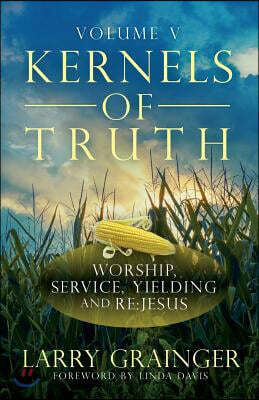 Kernels of Truth - Volume 5: Worship, Serving, Yielding, and Re: Jesus ...
