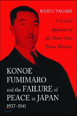 Konoe Fumimaro and the Failure of Peace in Japan, 1937-1941: A Critical ...