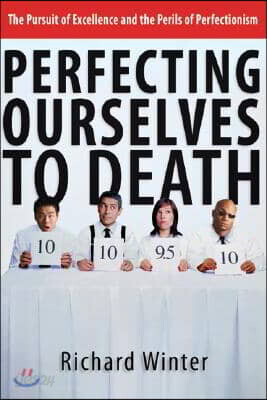 Perfecting Ourselves to Death: The Pursuit of Excellence and the Perils ...