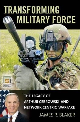 Transforming Military Force: The Legacy of Arthur Cebrowski and Network ...