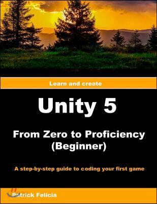 Unity 5 from Zero to Proficiency (Beginner): A Step-By-Step Guide to ...