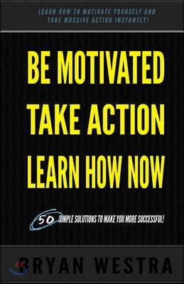 Be Motivated, Take Action, Learn How Now: Learn How To Motivate ...