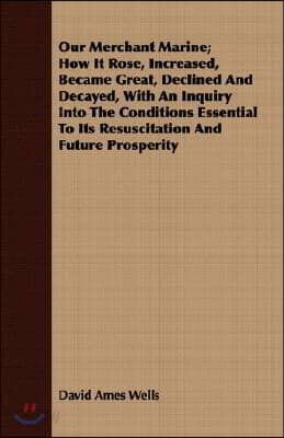 Our Merchant Marine, How It Rose, Increased, Became Great, Declined And ...