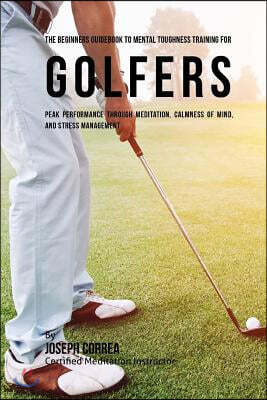 The Beginners Guidebook To Mental Toughness Training For Golfers: Peak ...
