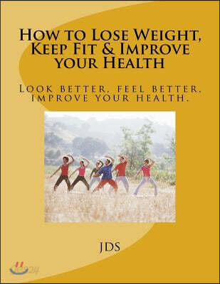 How to Lose Weight, Keep Fit & Improve Your Health: Look Better, Feel ...