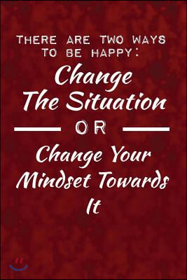 There are two ways to be happy: change the situation, or change your ...