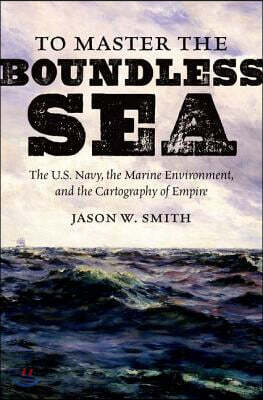 To Master the Boundless Sea: The U.S. Navy, the Marine Environment, and ...