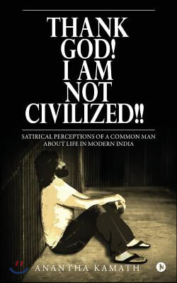 Thank God! I am NOT Civilized!!: Satirical perceptions of a common man ...