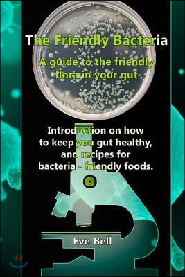 The Friendly Bacteria: A Guide to the Friendly Flora in Your Gut ...