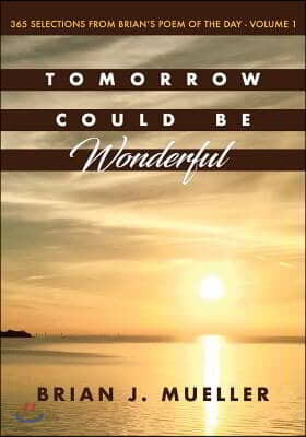 Tomorrow Could Be Wonderful: 365 Selections from Brian's Poem of the ...