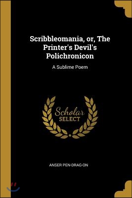 Scribbleomania, or, The Printer's Devil's Polichronicon: A Sublime Poem ...