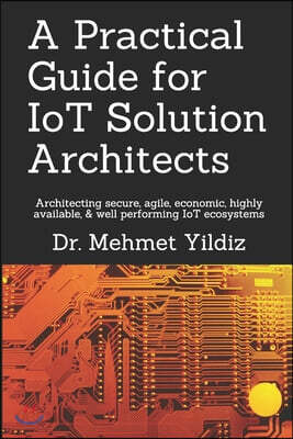 A Practical Guide for IoT Solution Architects: Architecting secure, agile, economical, highly ...