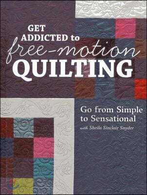 Get Addicted to Free-Motion Quilting: Go from Simple to Sensational ...