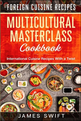 Multicultural Masterclass Cookbook: International Cuisine Recipes With ...