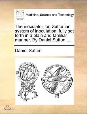 The Inoculator; Or, Suttonian System of Inoculation, Fully Set Forth in ...