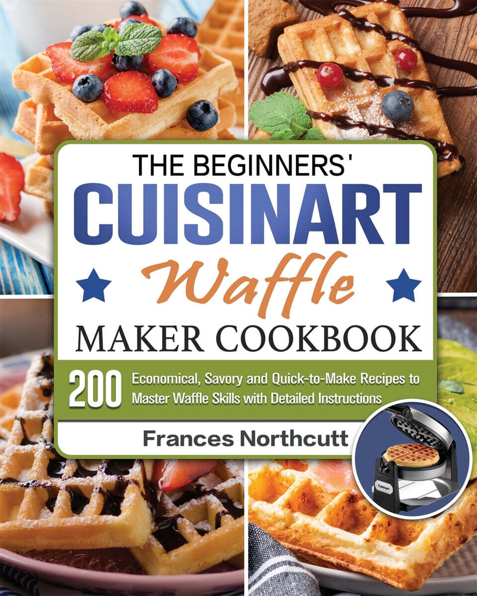The Beginners' Cuisinart Waffle Maker Cookbook: 200 Economical, Savory and Quick-to-Make Recipes ...