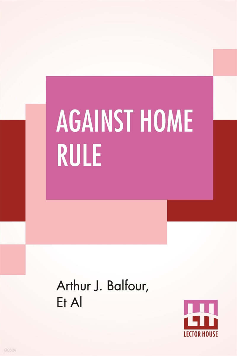 Against Home Rule: The Case For The Union By Arthur J. Balfour, J ...
