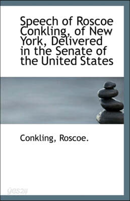 Speech of Roscoe Conkling, of New York, Delivered in the Senate of the ...