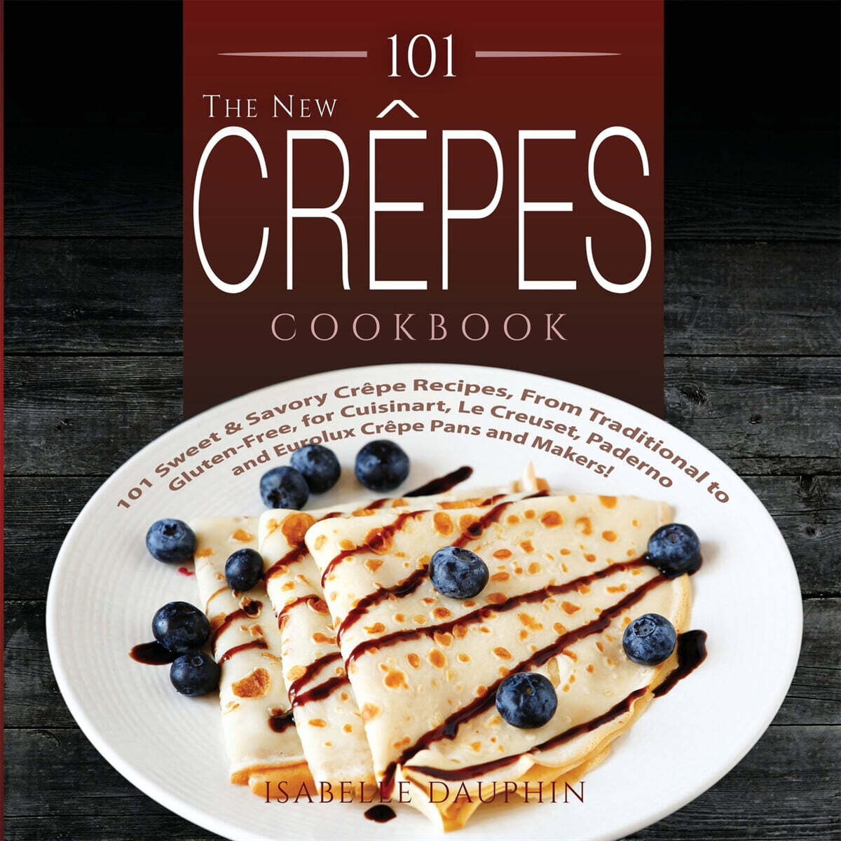 The New Crepes Cookbook: 101 Sweet and Savory Crepe Recipes, from ...