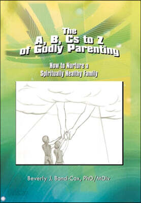 The A, B, Cs to Z of Godly Parenting: How to Nurture a Spiritually ...