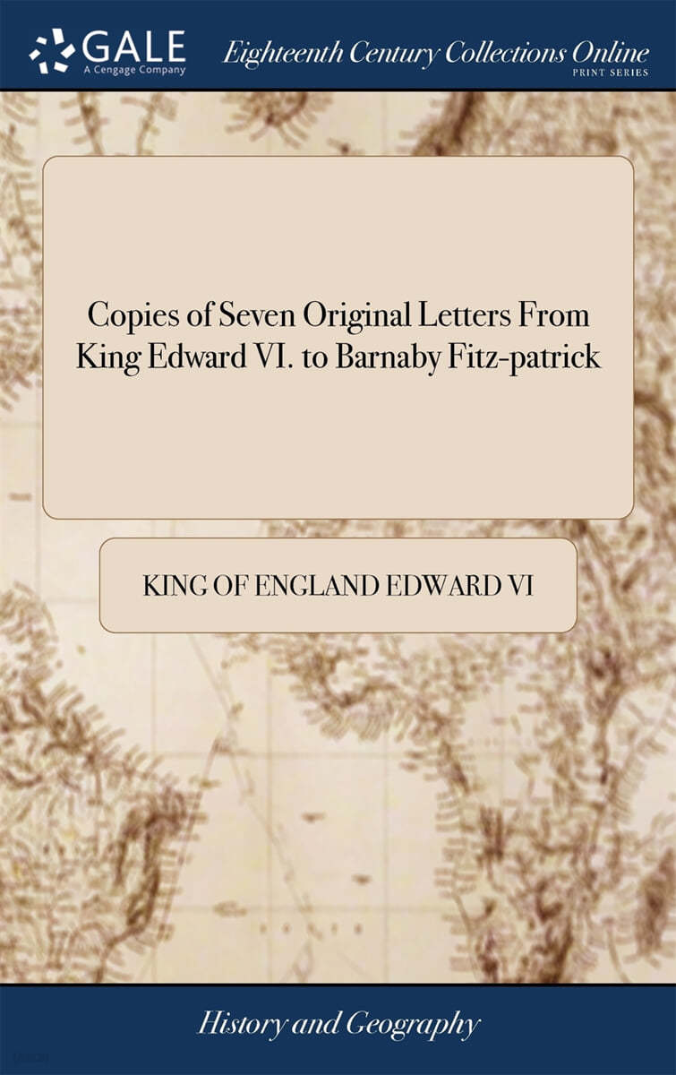 Copies of Seven Original Letters From King Edward VI. to Barnaby Fitz ...