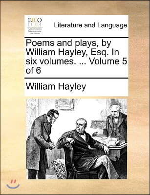 Poems and Plays, by William Hayley, Esq. in Six Volumes. ... Volume 5 ...