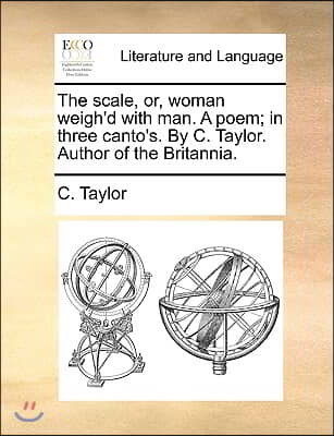 The Scale, Or, Woman Weigh'd with Man. a Poem; In Three Canto's. by C ...