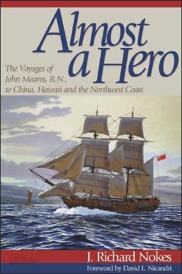 Almost a Hero: The Voyages of John Meares, R.N., to China, Hawaii and ...