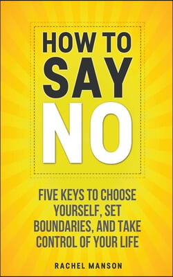 How to Say No. Five Keys to Choose Yourself, Set Boundaries, and Take ...