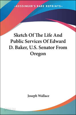 Sketch Of The Life And Public Services Of Edward D. Baker, U.S. Senator ...