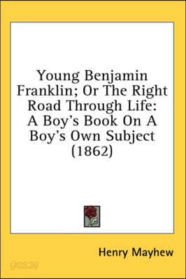 Young Benjamin Franklin; Or The Right Road Through Life: A Boy's Book ...