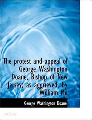 The Protest and Appeal of George Washington Doane, Bishop of New Jersey ...